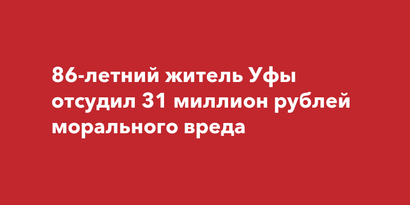 86-летний житель Уфы отсудил 31 миллион рублей морального вреда | ufa-town.ru