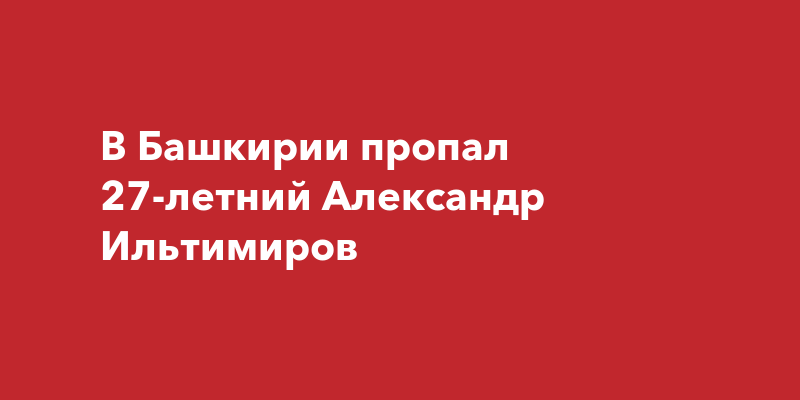 В Башкирии пропал 27-летний Александр Ильтимиров | ufa-town.ru