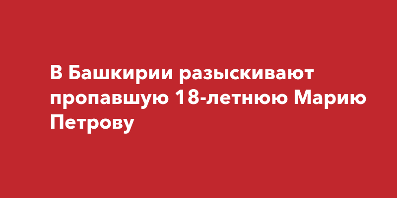 В Башкирии разыскивают пропавшую 18-летнюю Марию Петрову | ufa-town.ru