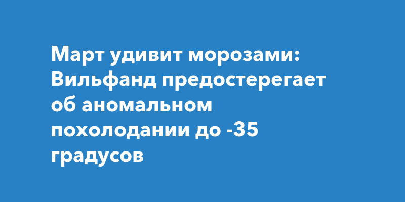 Март удивит морозами: Вильфанд предостерегает об аномальном похолодании до -35 градусов | ufa ...