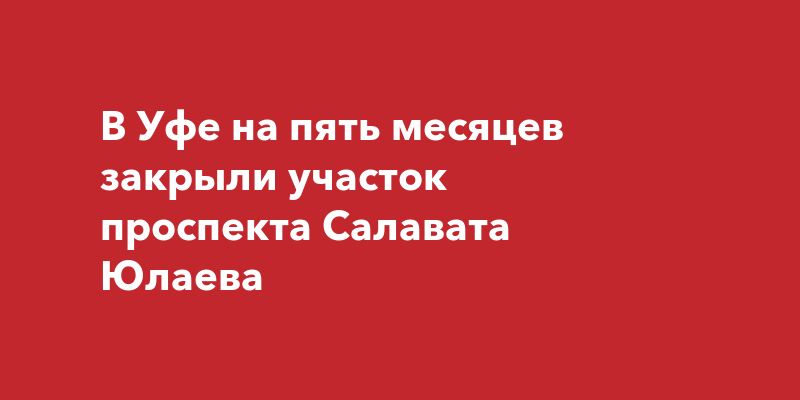В Уфе на пять месяцев закрыли участок проспекта Салавата Юлаева | ufa-town.ru