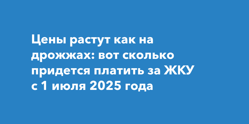 Цены растут как на дрожжах: вот сколько придется платить за ЖКУ с 1 июля 2025 года | ufa-town.ru