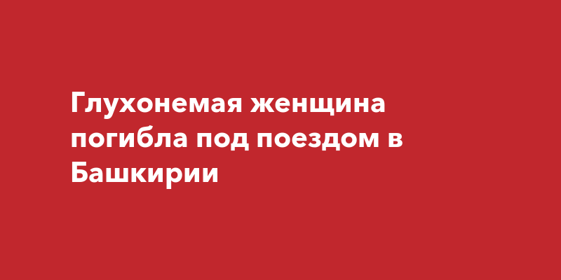 Глухонемая женщина погибла под поездом в Башкирии | ufa-town.ru