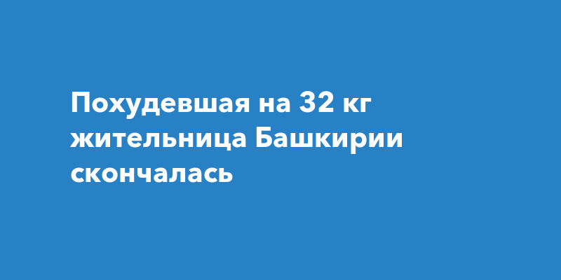 Похудевшая на 32 кг жительница Башкирии скончалась | ufa-town.ru