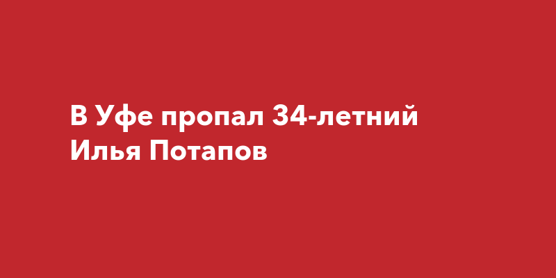 В Уфе пропал 34-летний Илья Потапов | ufa-town.ru
