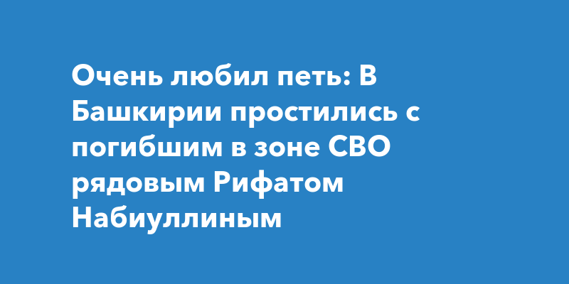 Очень любил петь: В Башкирии простились с погибшим в зоне СВО рядовым Рифатом Набиуллиным | ufa ...