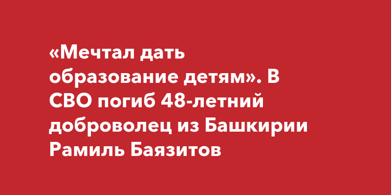 «Мечтал дать образование детям». В СВО погиб 48-летний доброволец из Башкирии Рамиль Баязитов ...