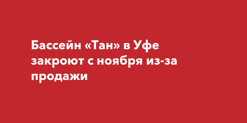 Бассейн «Тан» в Уфе закроют с ноября из-за продажи | ufa-town.ru