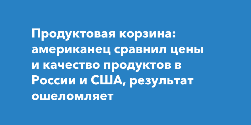 Продуктовая корзина: американец сравнил цены и качество продуктов в России и США, результат ...