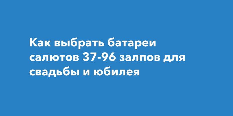Как выбрать батареи салютов 37-96 залпов для свадьбы и юбилея | ufa-town.ru