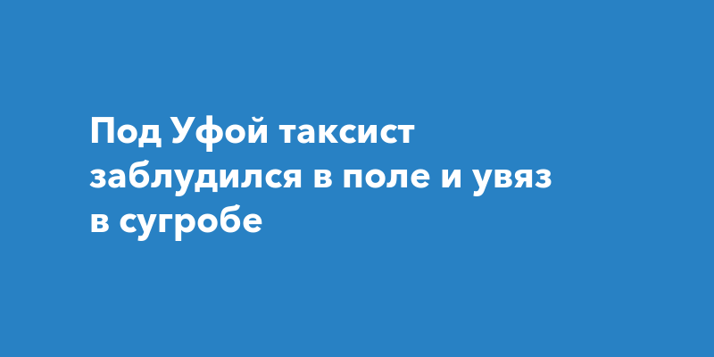 Под Уфой таксист заблудился в поле и увяз в сугробе | ufa-town.ru