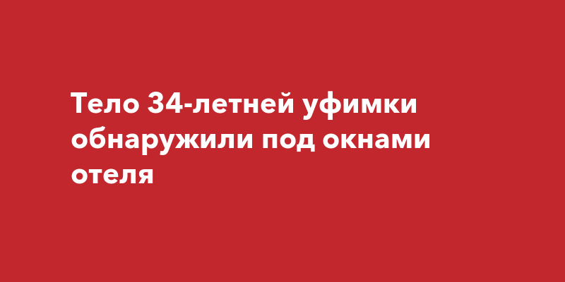 Тело 34-летней уфимки обнаружили под окнами отеля | ufa-town.ru