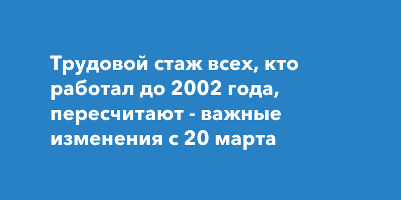 Трудовой стаж всех, кто работал до 2002 года, пересчитают - важные изменения с 20 марта | ufa ...