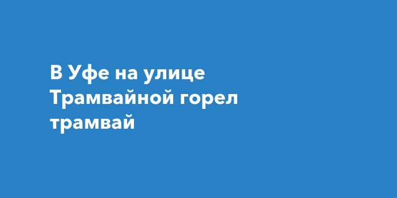 В Уфе на улице Трамвайной горел трамвай | ufa-town.ru