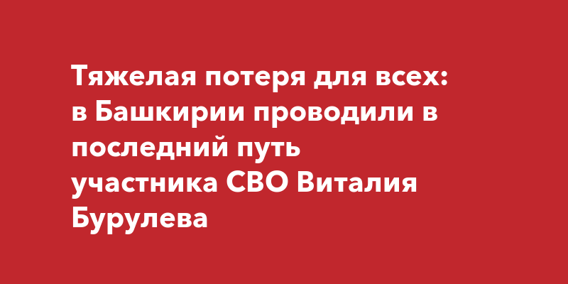 Тяжелая потеря для всех: в Башкирии проводили в последний путь участника СВО Виталия Бурулева ...