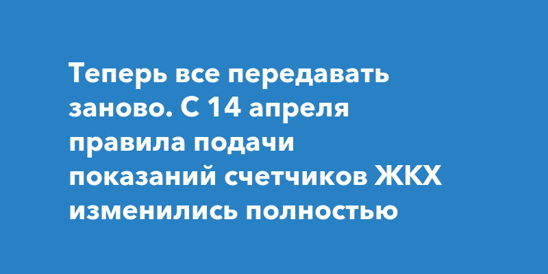 Теперь все передавать заново. С 14 апреля правила подачи показаний счетчиков ЖКХ изменились ...