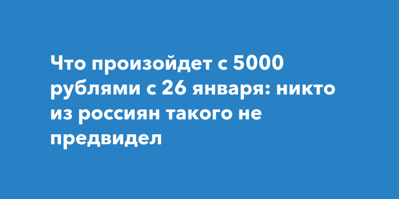 Что произойдет с 5000 рублями с 26 января: никто из россиян такого не предвидел | ufa-town.ru