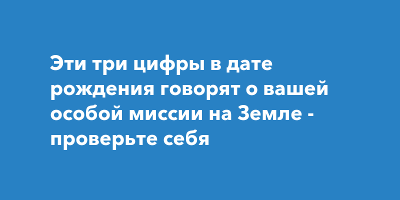 Эти три цифры в дате рождения говорят о вашей особой миссии на Земле - проверьте себя | ufa-town.ru