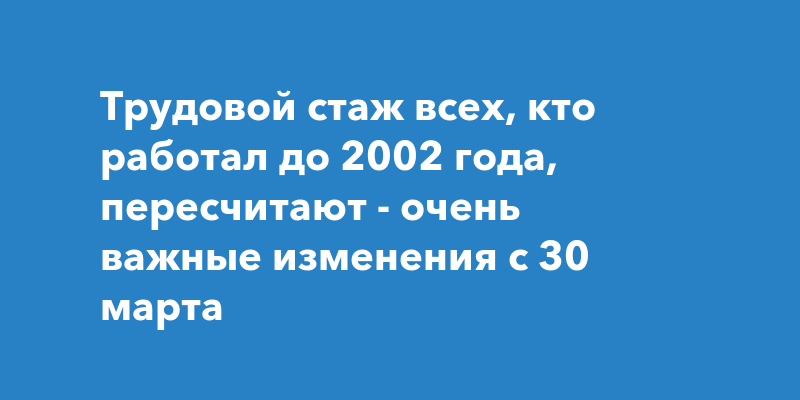 Трудовой стаж всех, кто работал до 2002 года, пересчитают - очень важные изменения с 30 марта ...