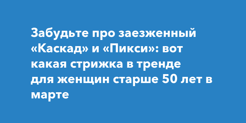 Забудьте про заезженный «Каскад» и «Пикси»: вот какая стрижка в тренде для женщин старше 50 лет ...