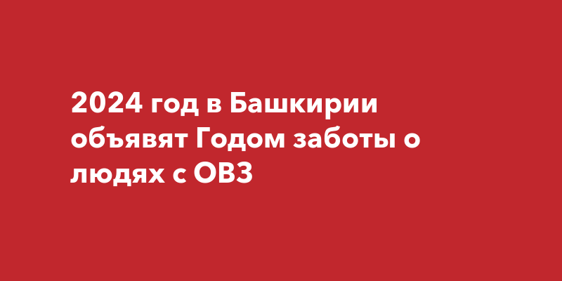 2024 год в Башкирии объявят Годом заботы о людях с ОВЗ | ufa-town.ru