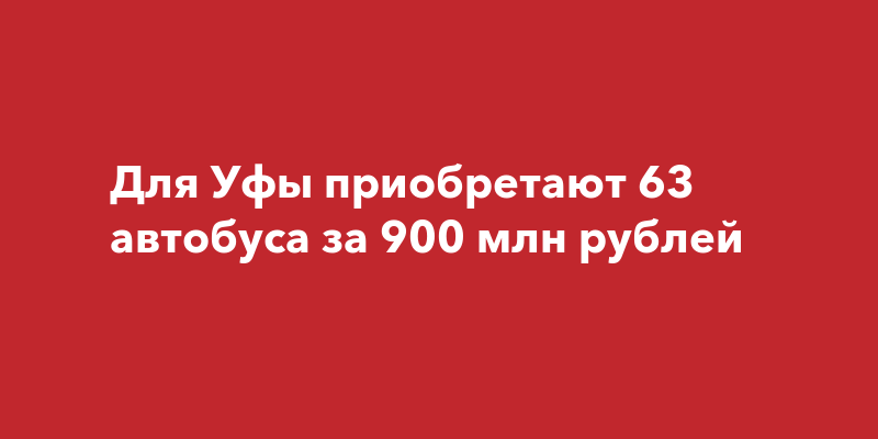 Для Уфы приобретают 63 автобуса за 900 млн рублей | ufa-town.ru
