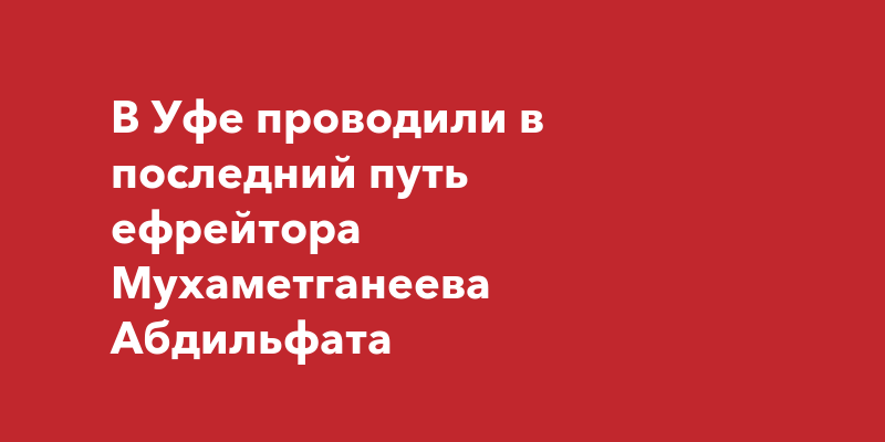 В Уфе проводили в последний путь ефрейтора Мухаметганеева Абдильфата | ufa-town.ru