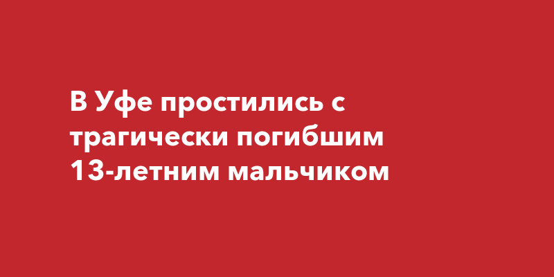 В Уфе простились с трагически погибшим 13-летним мальчиком | ufa-town.ru
