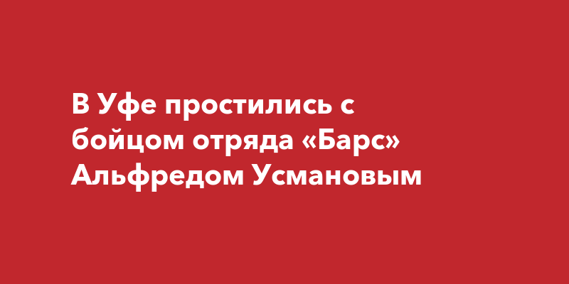 В Уфе простились с бойцом отряда «Барс» Альфредом Усмановым | ufa-town.ru