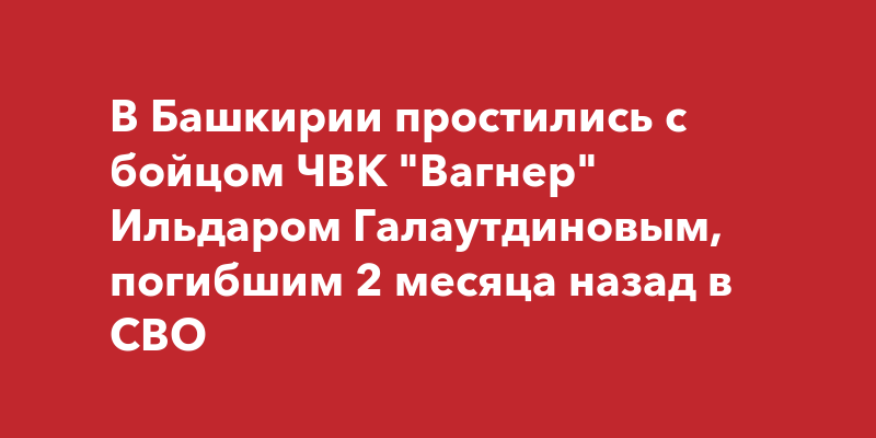 В Башкирии простились с бойцом ЧВК "Вагнер" Ильдаром Галаутдиновым, погибшим 2 месяца назад в ...
