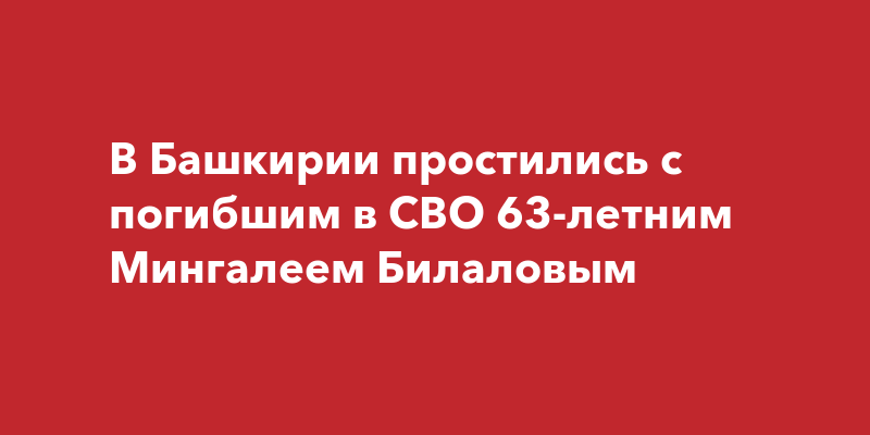 В Башкирии простились с погибшим в СВО 63-летним Мингалеем Билаловым | ufa-town.ru