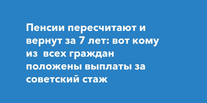 Пенсии пересчитают и вернут за 7 лет: вот кому из граждан положены выплаты за советский стаж ...