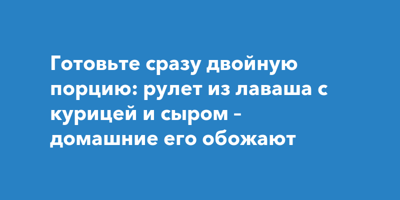 Готовьте сразу двойную порцию: рулет из лаваша с курицей и сыром – домашние его обожают | ufa ...