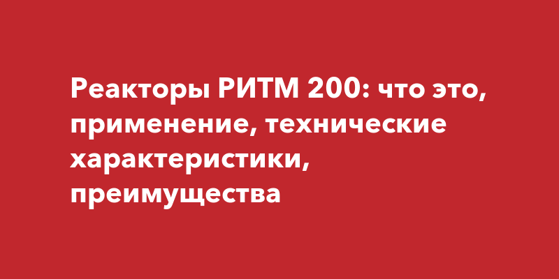 Реакторы РИТМ 200: что это, применение, технические характеристики ...