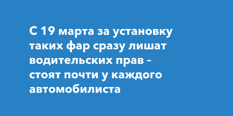 С 19 марта за установку таких фар сразу лишат водительских прав – стоят почти у каждого ...