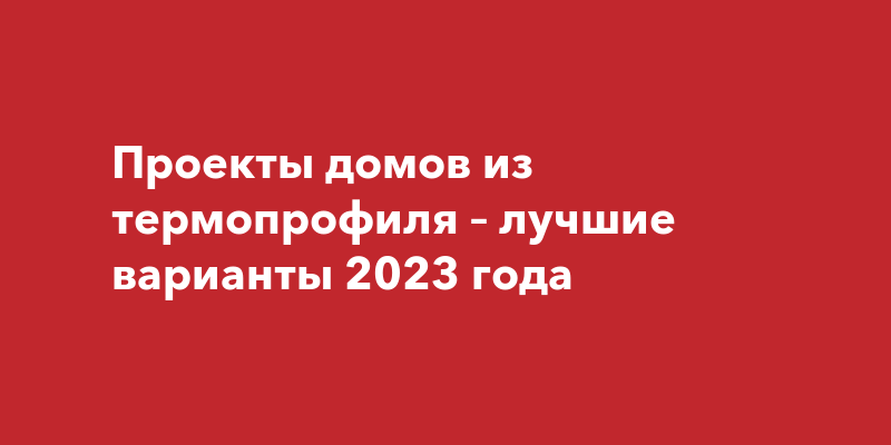 Проекты домов из термопрофиля – лучшие варианты 2023 года | ufa-town.ru