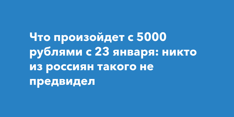 Что произойдет с 5000 рублями с 23 января: никто из россиян такого не предвидел | ufa-town.ru
