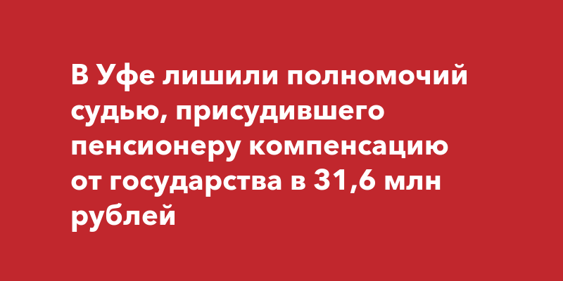 В Уфе лишили полномочий судью, присудившего пенсионеру компенсацию от государства в 31,6 млн ...