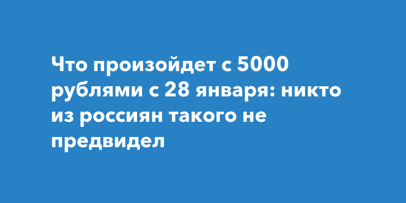 Что произойдет с 5000 рублями с 28 января: никто из россиян такого не предвидел | ufa-town.ru