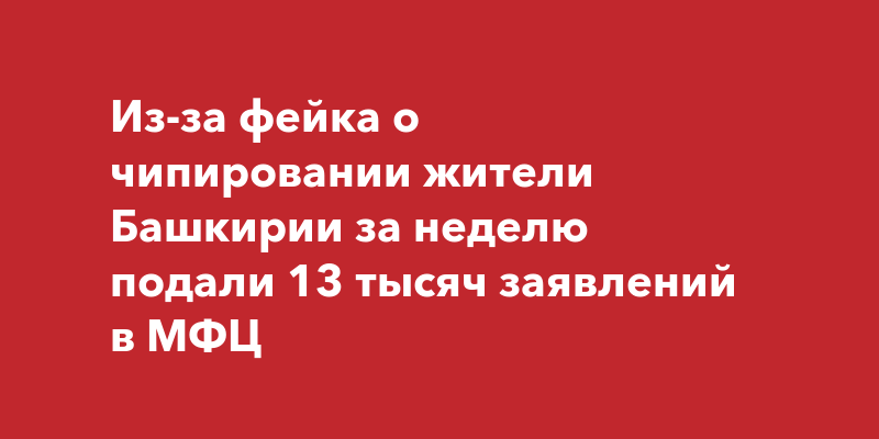 Из-за фейка о чипировании жители Башкирии за неделю подали 13 тысяч заявлений в МФЦ | ufa-town.ru