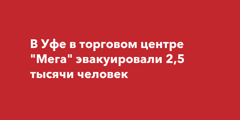 В Уфе в торговом центре "Мега" эвакуировали 2,5 тысячи человек | ufa-town.ru