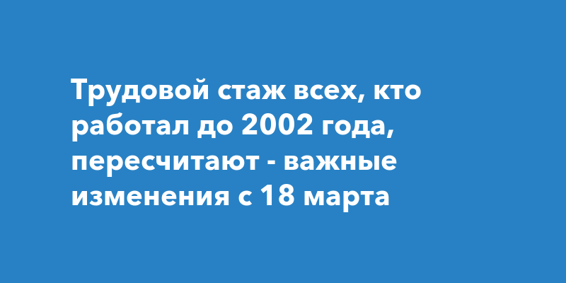 Трудовой стаж всех, кто работал до 2002 года, пересчитают - важные изменения с 18 марта | ufa ...