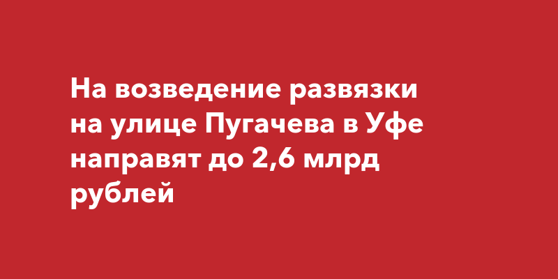 На возведение развязки на улице Пугачева в Уфе направят до 2,6 млрд рублей | ufa-town.ru