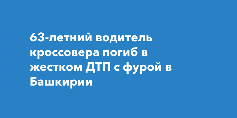 63-летний водитель кроссовера погиб в жестком ДТП с фурой в Башкирии | ufa-town.ru