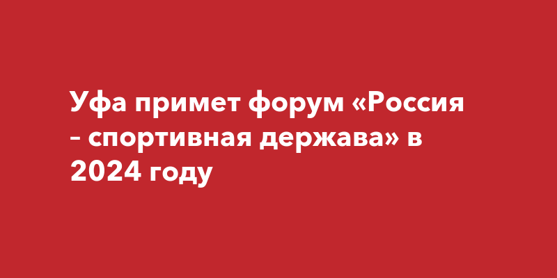 Уфа примет форум «Россия – спортивная держава» в 2024 году | ufa-town.ru