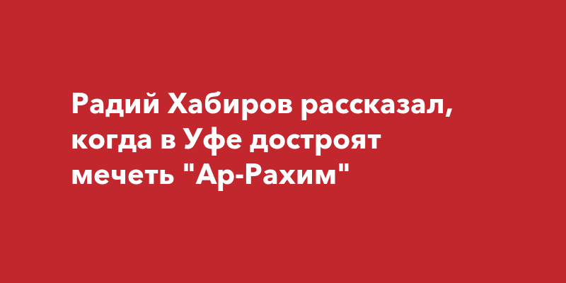Радий Хабиров рассказал, когда в Уфе достроят мечеть "Ар-Рахим" | ufa-town.ru