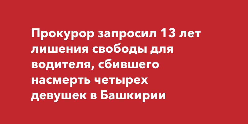 Прокурор запросил 13 лет лишения свободы для водителя, сбившего насмерть четырех девушек в ...