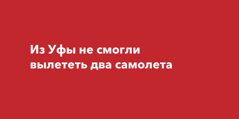 Из Уфы не смогли вылететь два самолета | ufa-town.ru