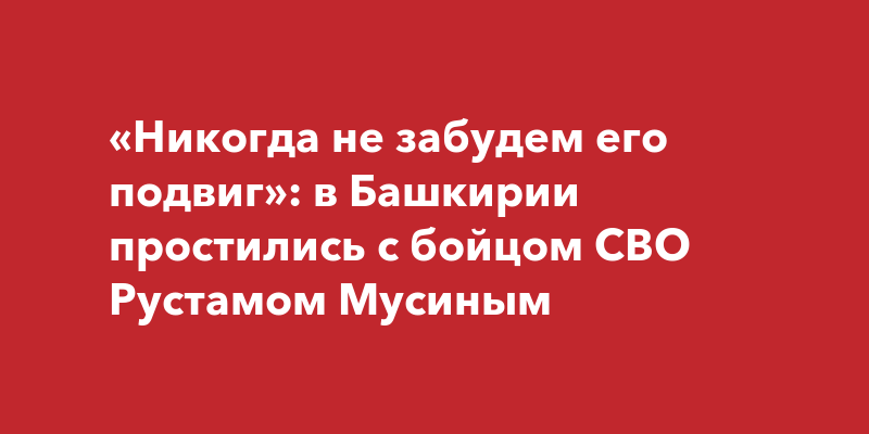 «Никогда не забудем его подвиг»: в Башкирии простились с бойцом СВО Рустамом Мусиным | ufa-town.ru