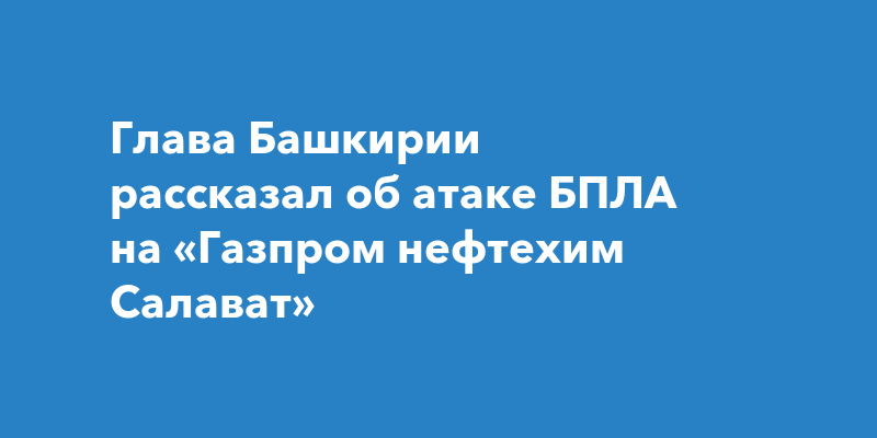 Глава Башкирии рассказал об атаке БПЛА на «Газпром нефтехим Салават ...